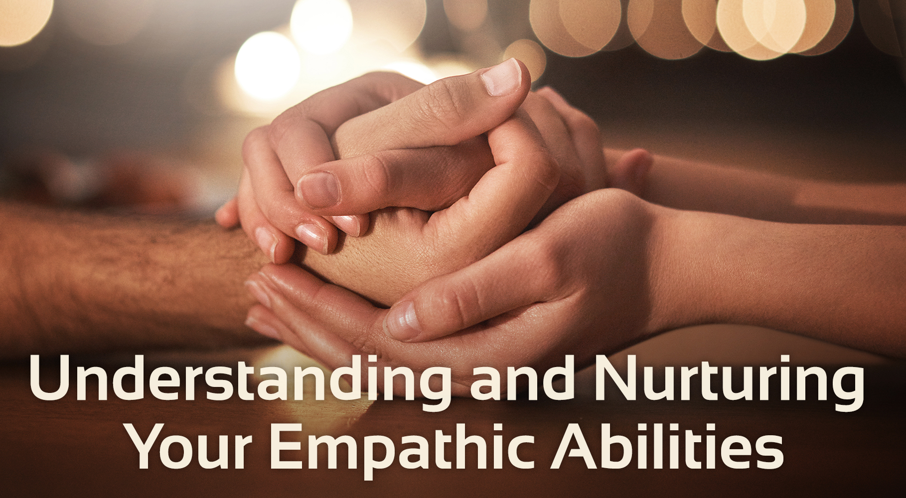 Understanding and Nurturing Your Empathic Abilities